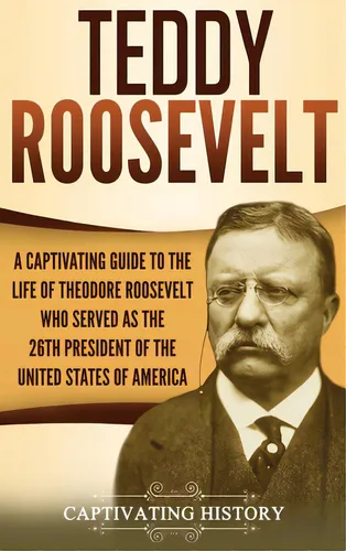 Teddy Roosevelt: A Captivating Guide To The Life Of Theodore Roosevelt ... Teddy Roosevelt: A Captivating Guide To The Life Of Theodore Roosevelt ...