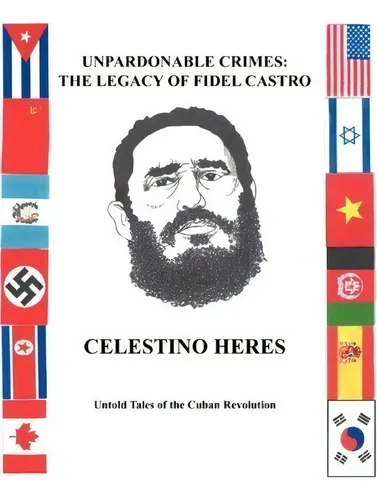 Unpardonable Crimes : The Legacy Of Fidel Castro: Untold Tales Of The Cuban Revolution, De ...
